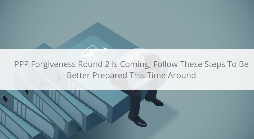 PPP Forgiveness Round 2 Is Coming; Follow These Steps To Be Better Prepared This Time Around